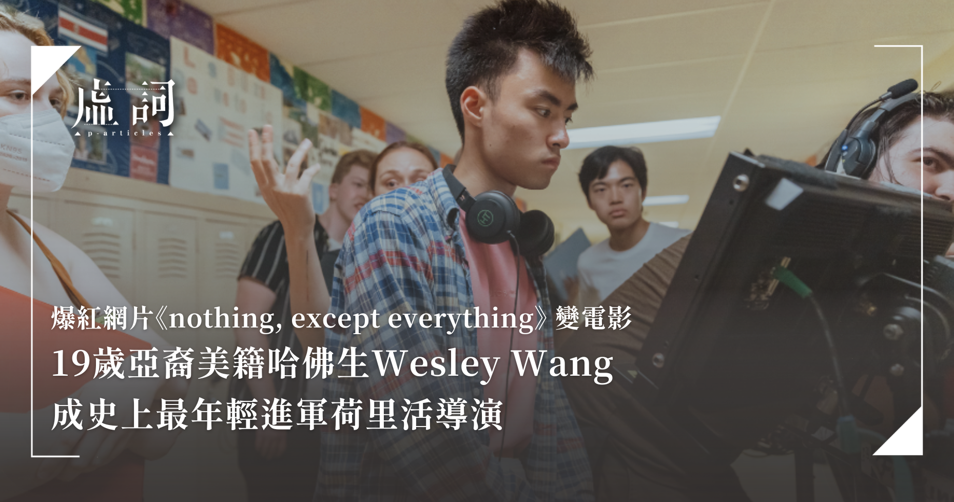 爆紅網片《nothing, except everything》 變電影 19歲亞裔美籍哈佛生Wesley Wang 成史上最年輕進軍荷里活導演 | 虛詞編輯部 | 虛詞 p-articles